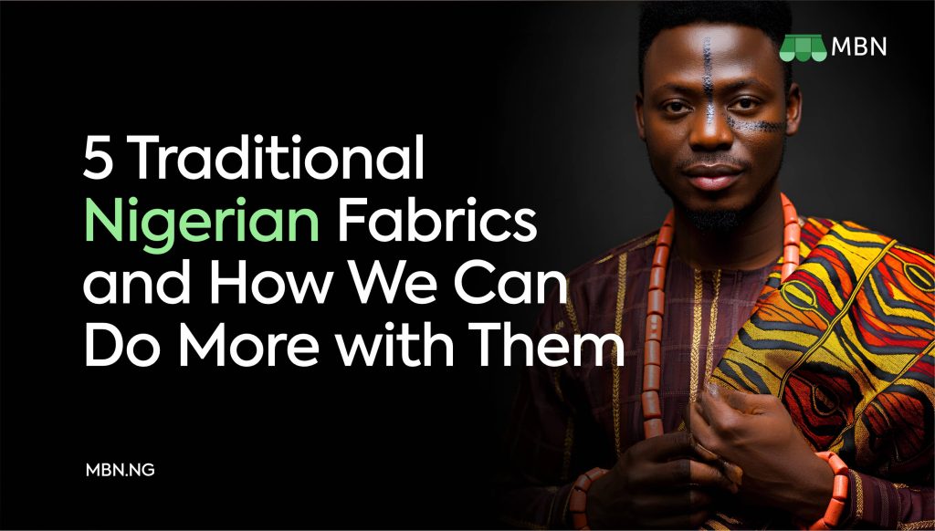 5 Traditional Nigerian Fabrics and How We Can Do More with Them - MBN - Made by Nigerians